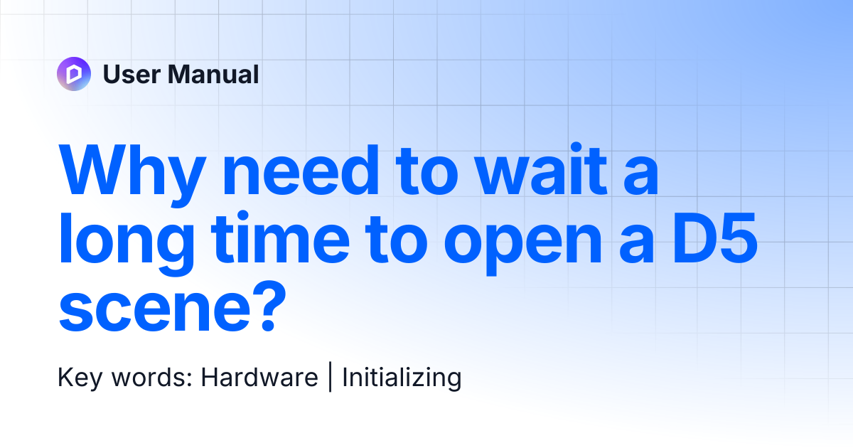 Why need to wait a long time to open a D5 scene? | User Manual